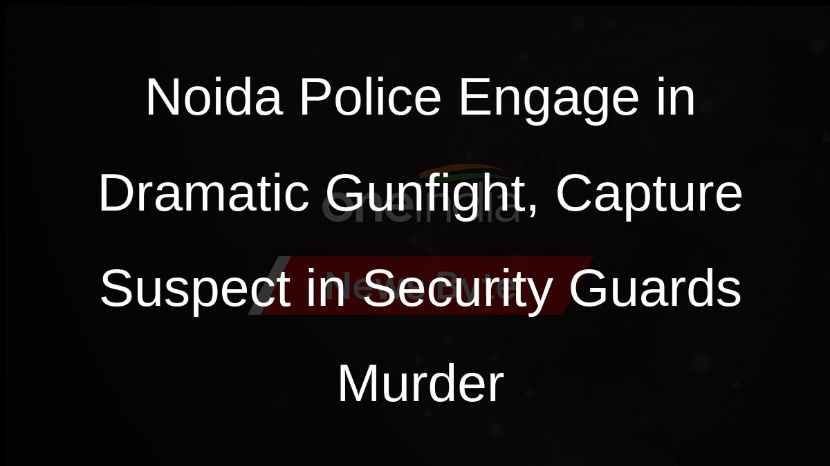 Noida Police Arrests Suspect in Security Guard Killing After Gunfight ...