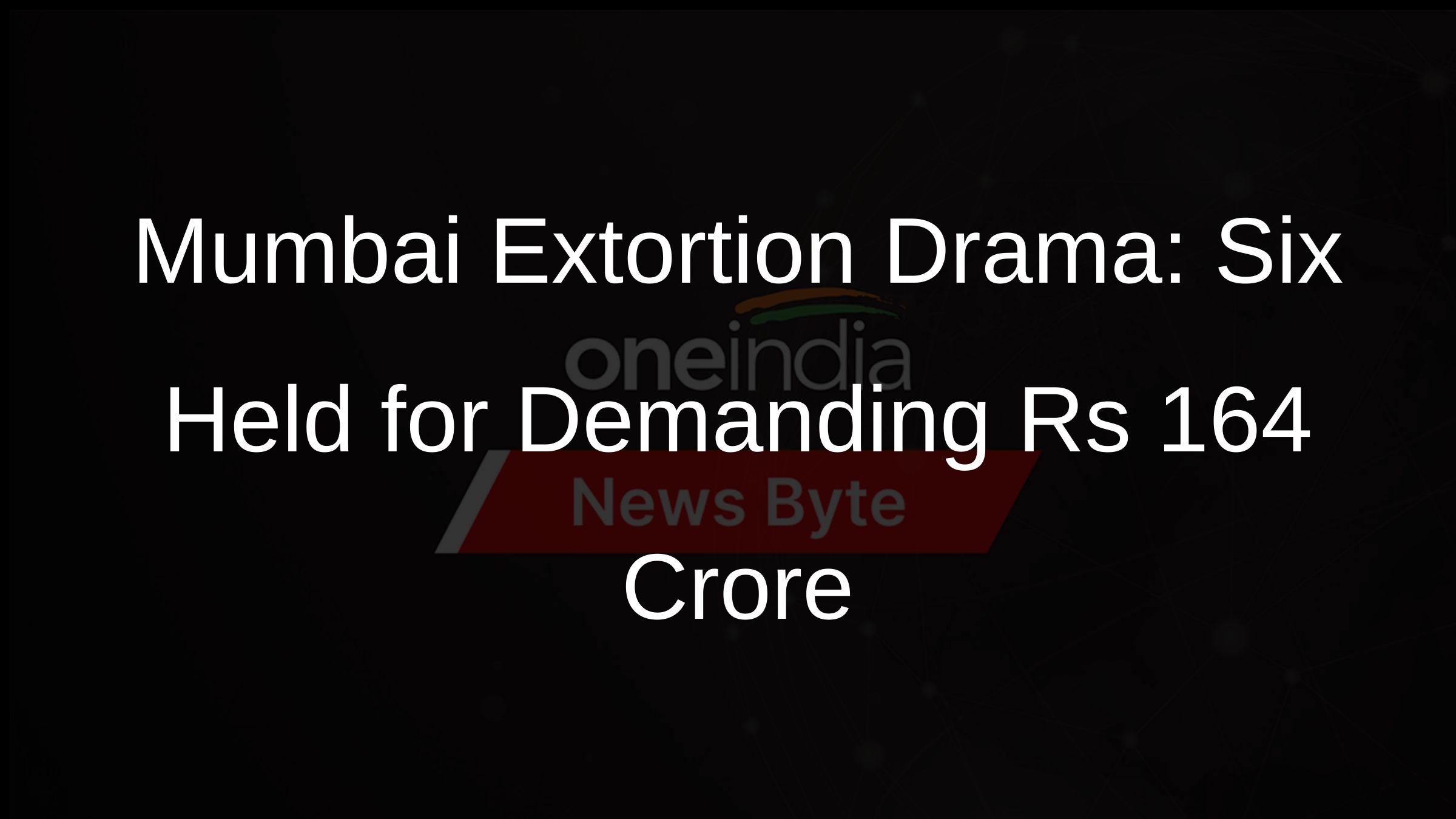 Mumbai: Six Arrested for Extortion Attempt of Rs 164 Crore from Real ...