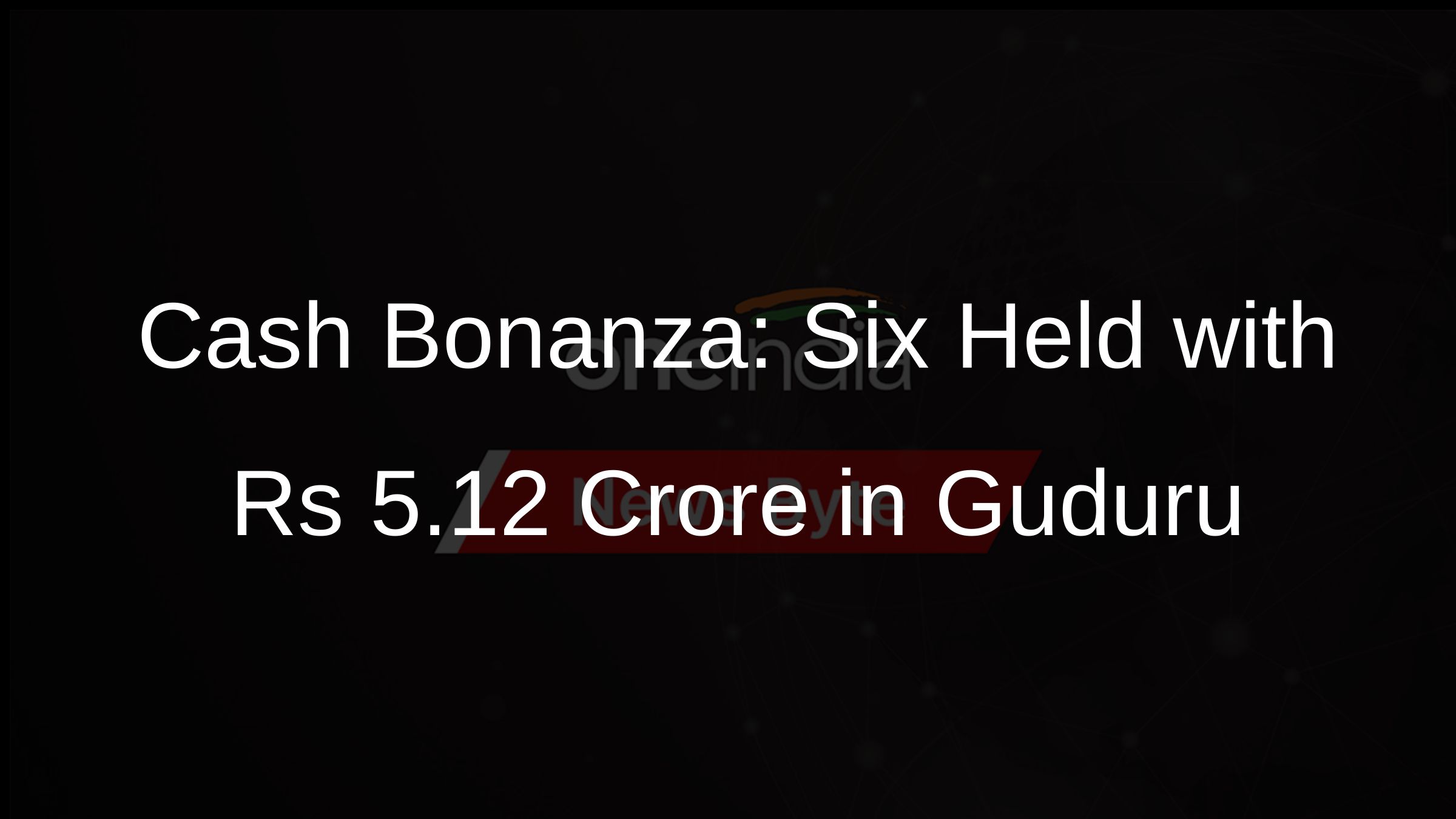 Andhra Pradesh: Six Arrested with Rs 5.12 Crore Cash in Guduru - Oneindia News