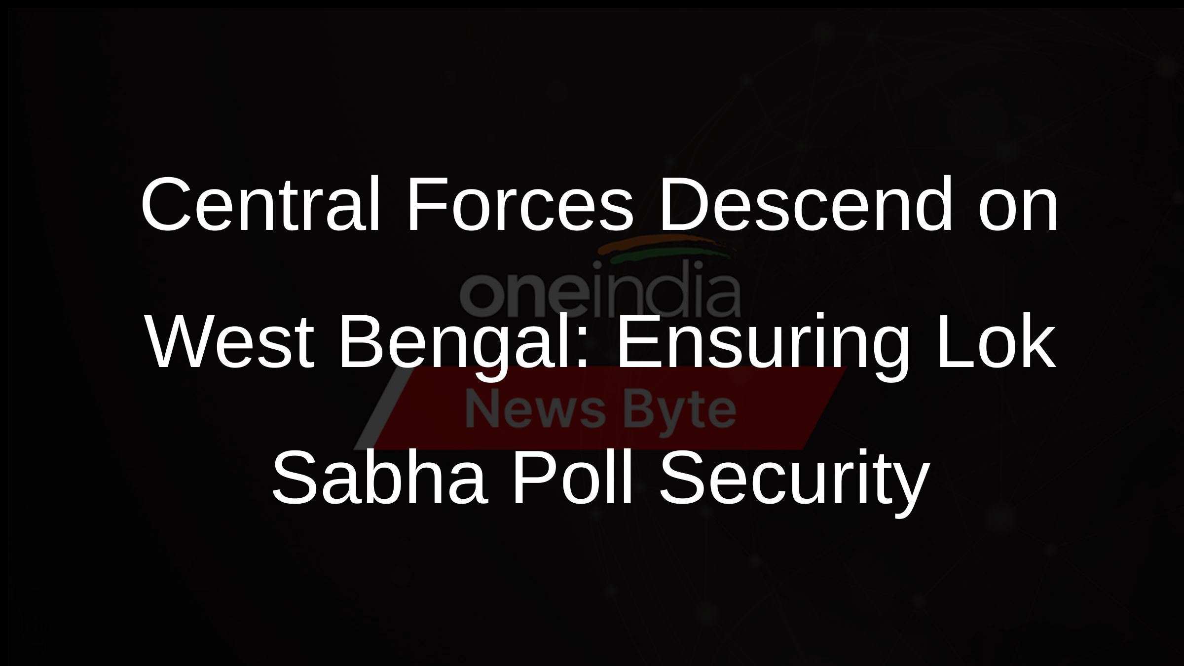 150 Central Forces Companies to Arrive in West Bengal for Lok Sabha Polls - Oneindia News