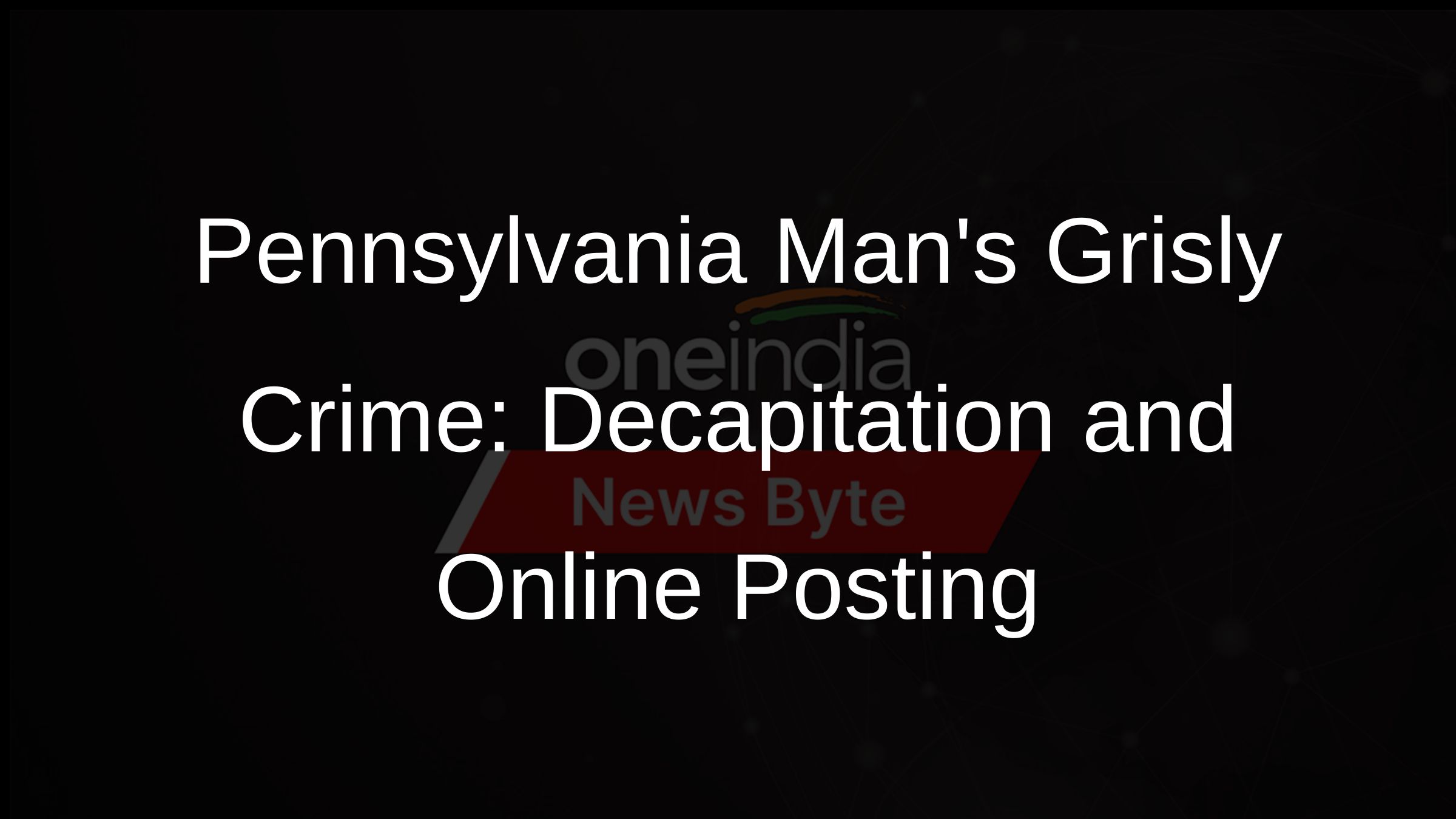 Pennsylvania Man Decapitates Father, Posts Video Online - Oneindia News