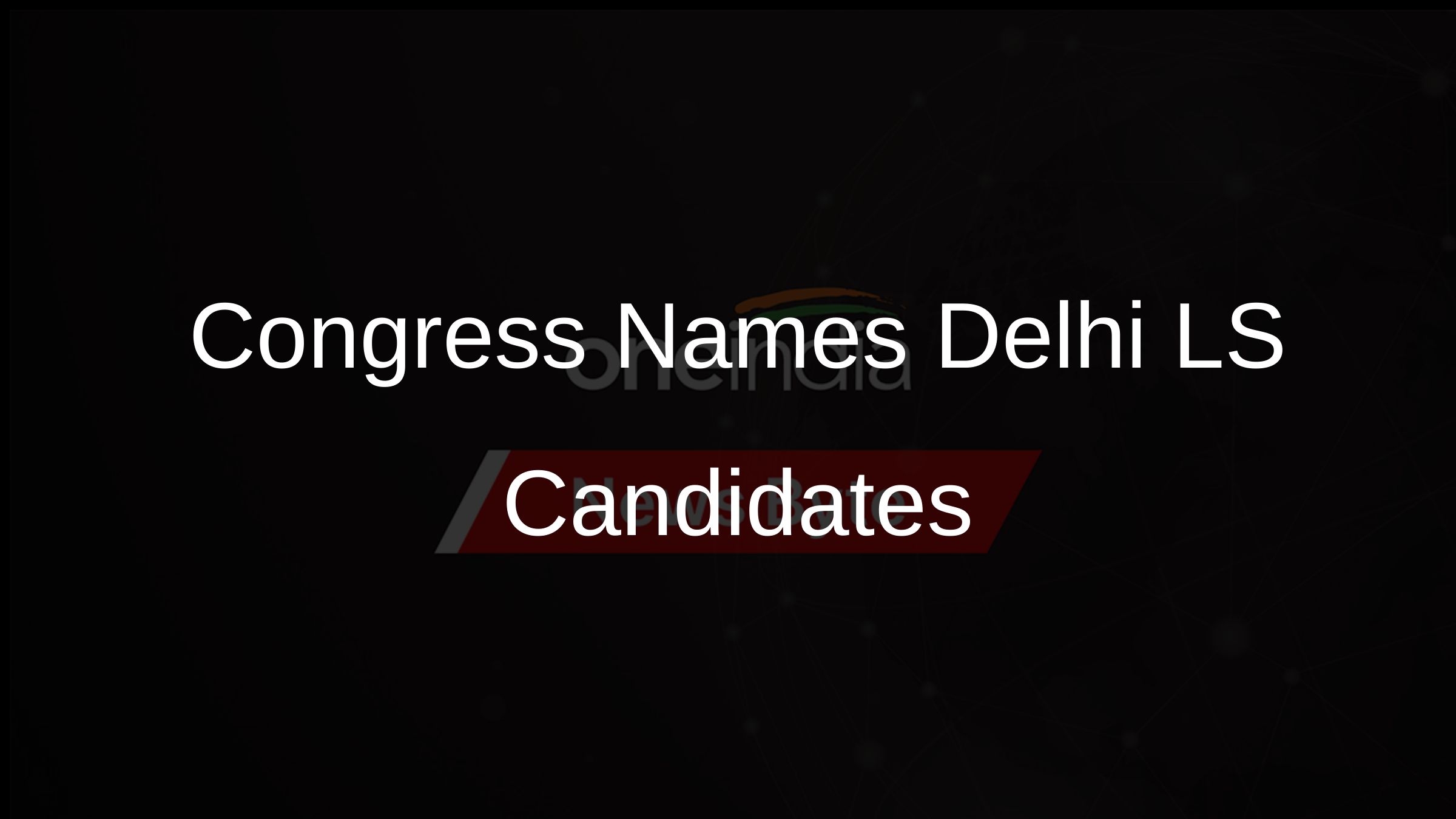 Congress Announces Candidates for Delhi Lok Sabha Seats - Oneindia News