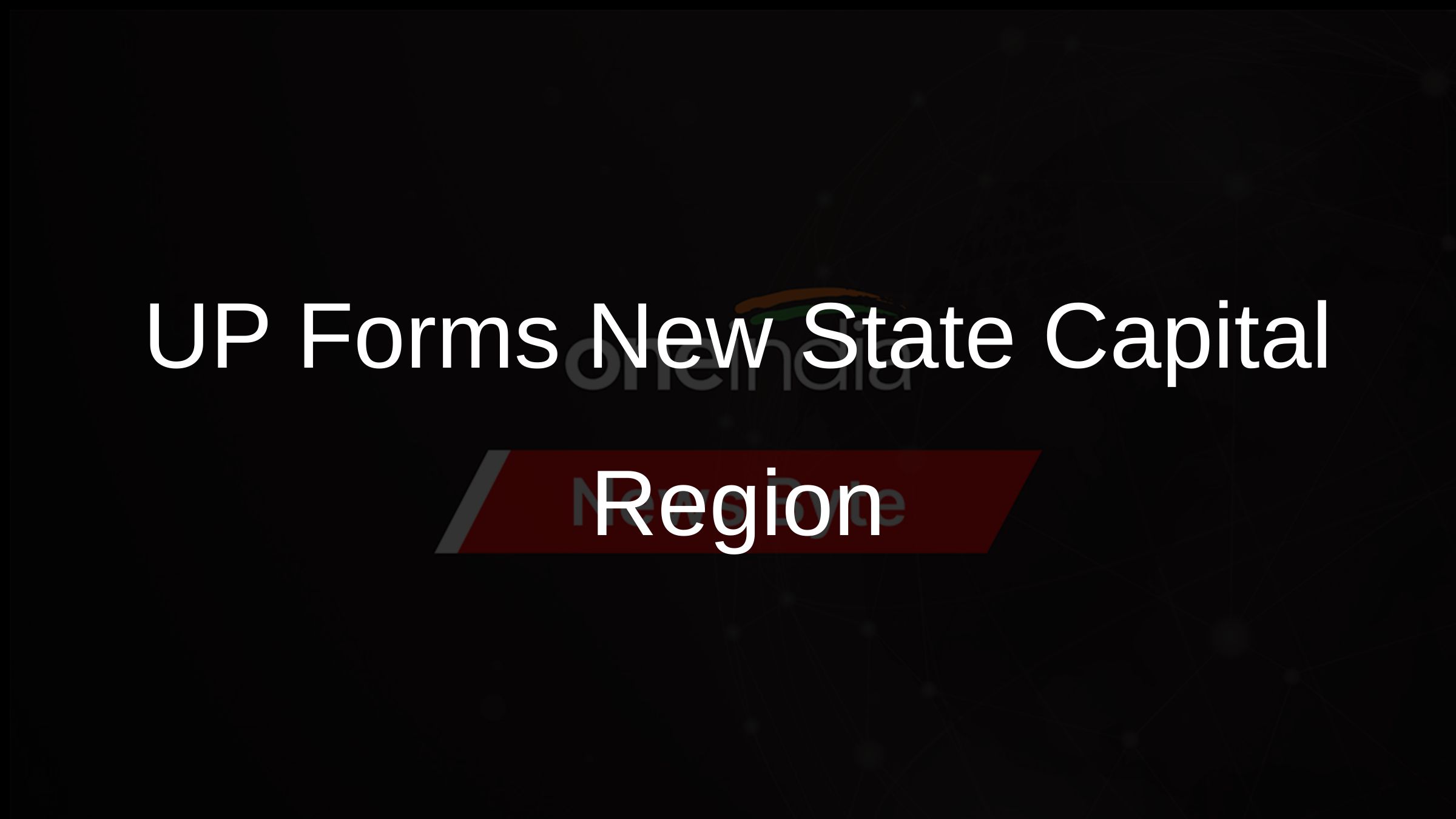 Uttar Pradesh Announces New State Capital Region, Mirroring NCR ...