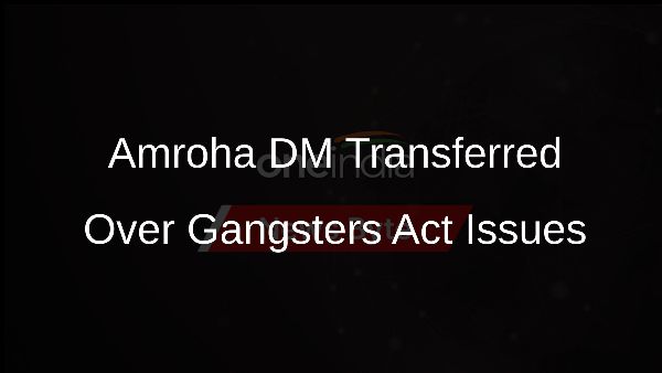 Amroha District Magistrate Transferred for Misapplication of Gangsters ...