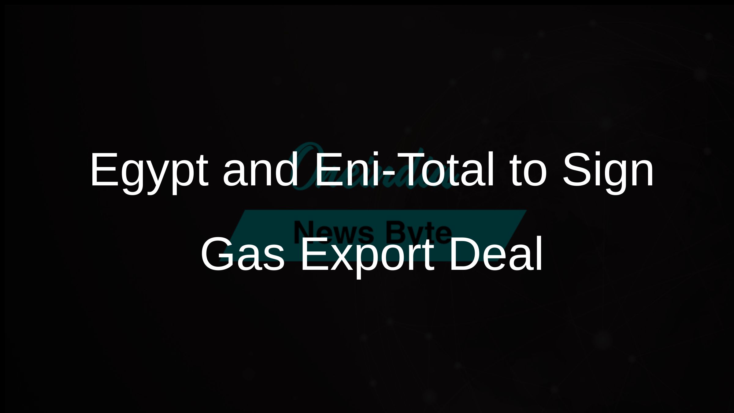 Egypt and Eni-Total Consortium to Finalise Natural Gas Export Deal ...