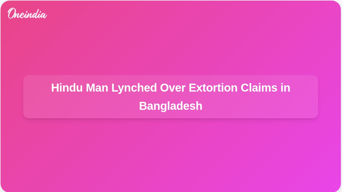 Hindu Man Lynched in Bangladesh Over Alleged Extortion Incident ...