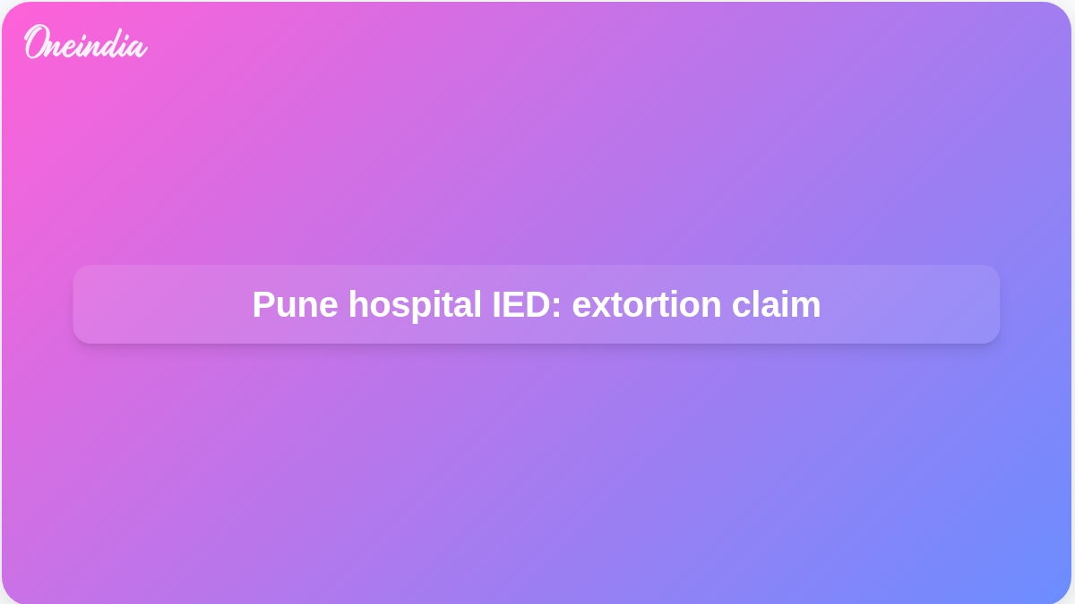 Pune hospital IED case: Police cite extortion motive, say no terror ...